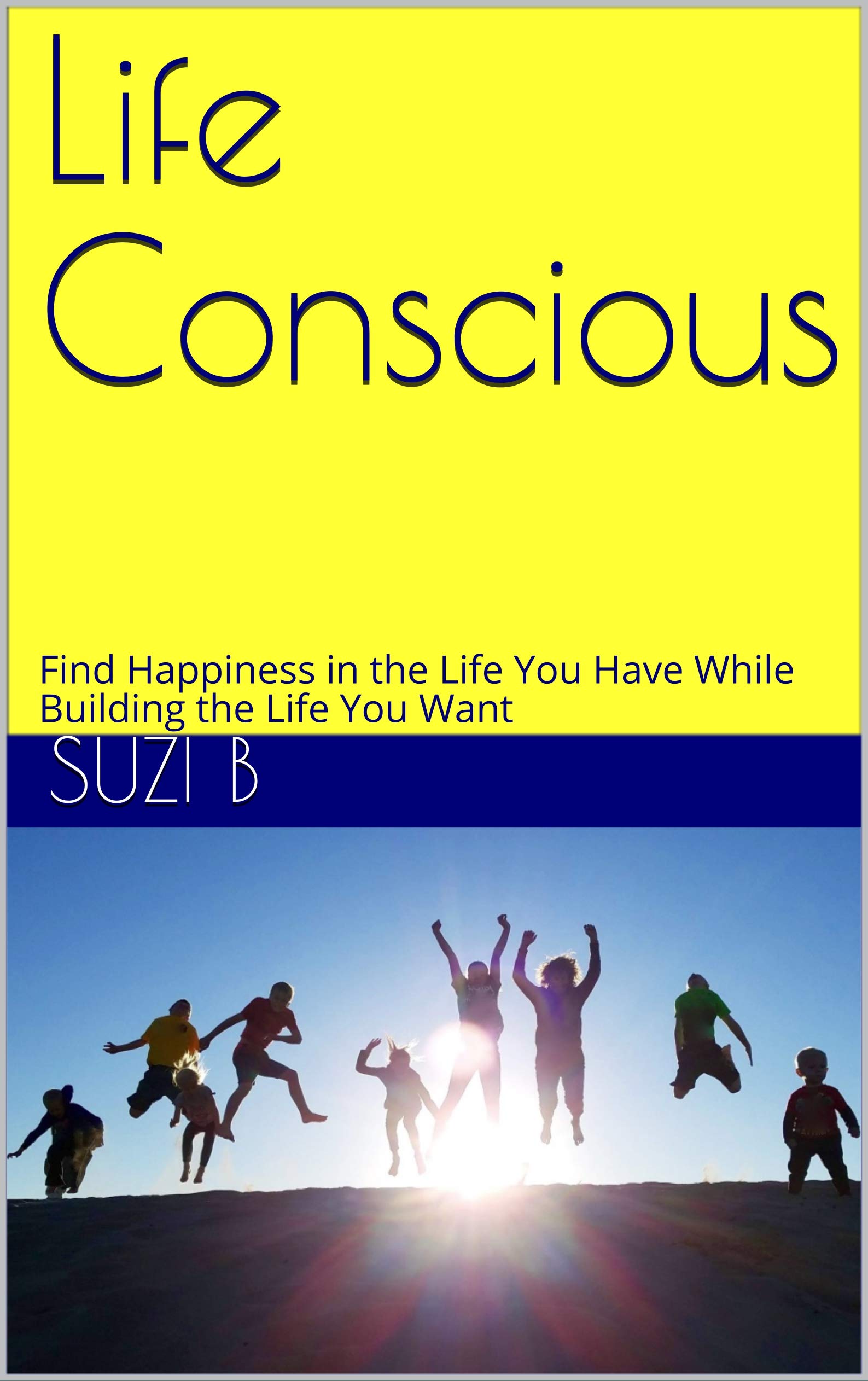 Life Conscious: Happiness in the Life you have WHILE you build the life ...