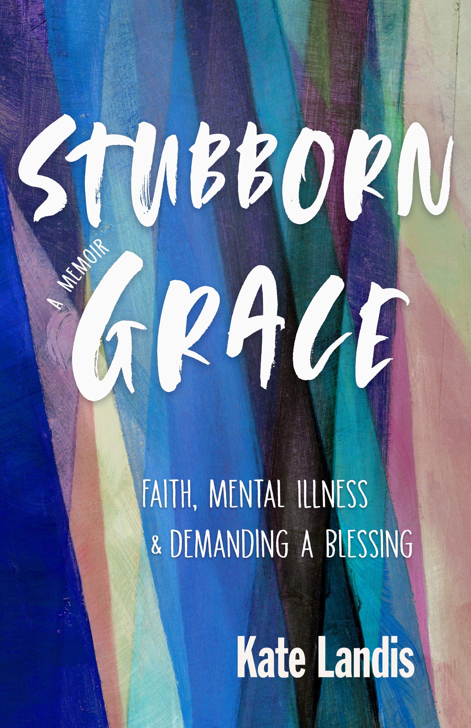 Stubborn Grace: Faith, Mental Illness, and Demanding a Blessing by Kate ...