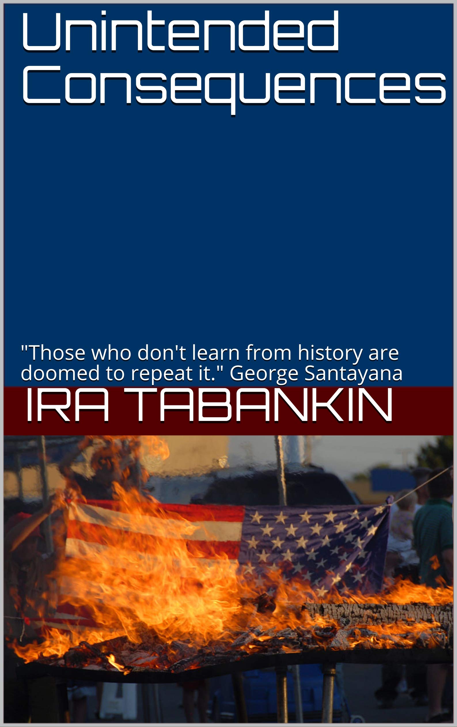 Unintended Consequences: "Those who don't learn from history are doomed to repeat it." George ...