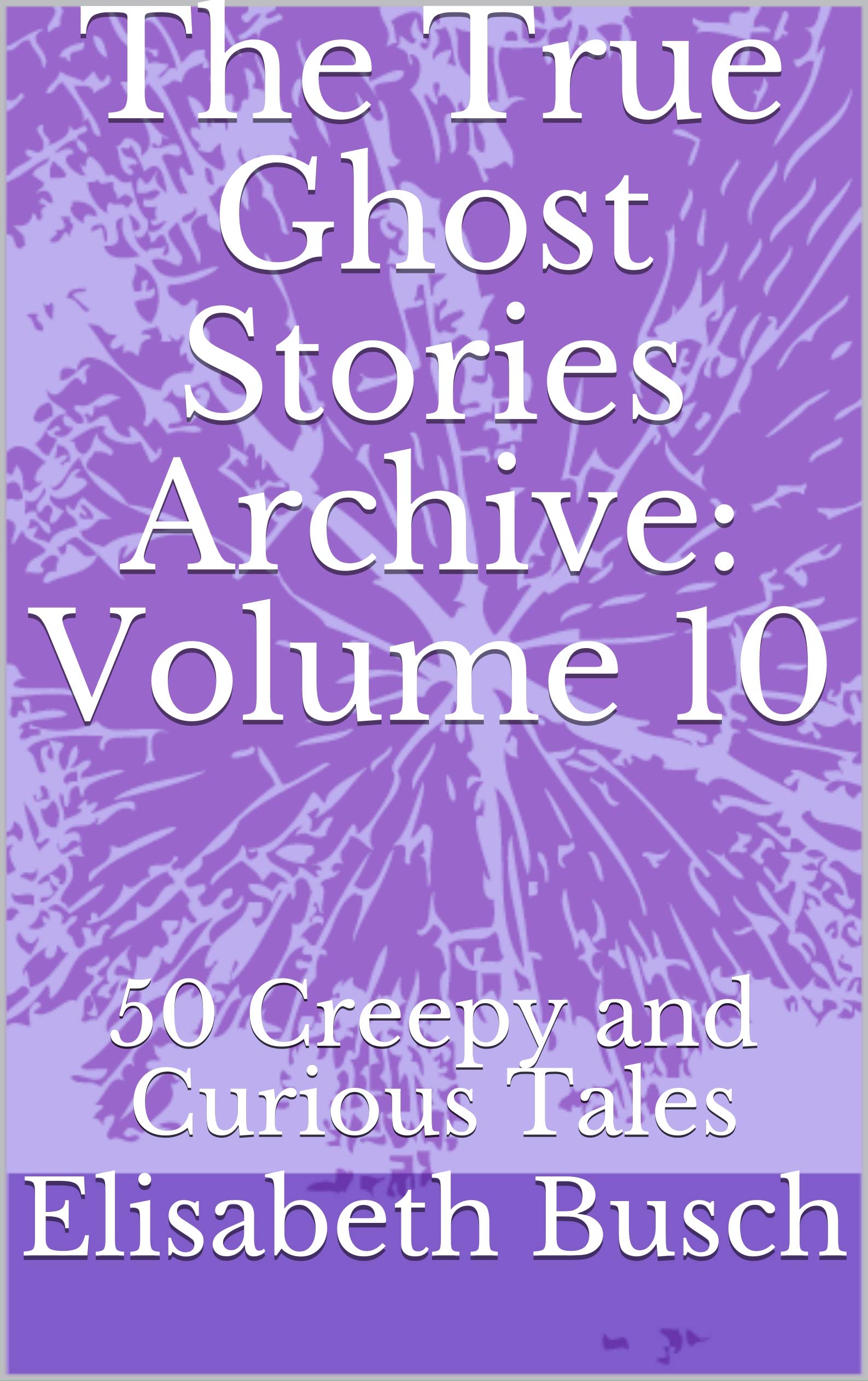 The True Ghost Stories Archive: Volume 10: 50 Creepy and Curious Tales ...