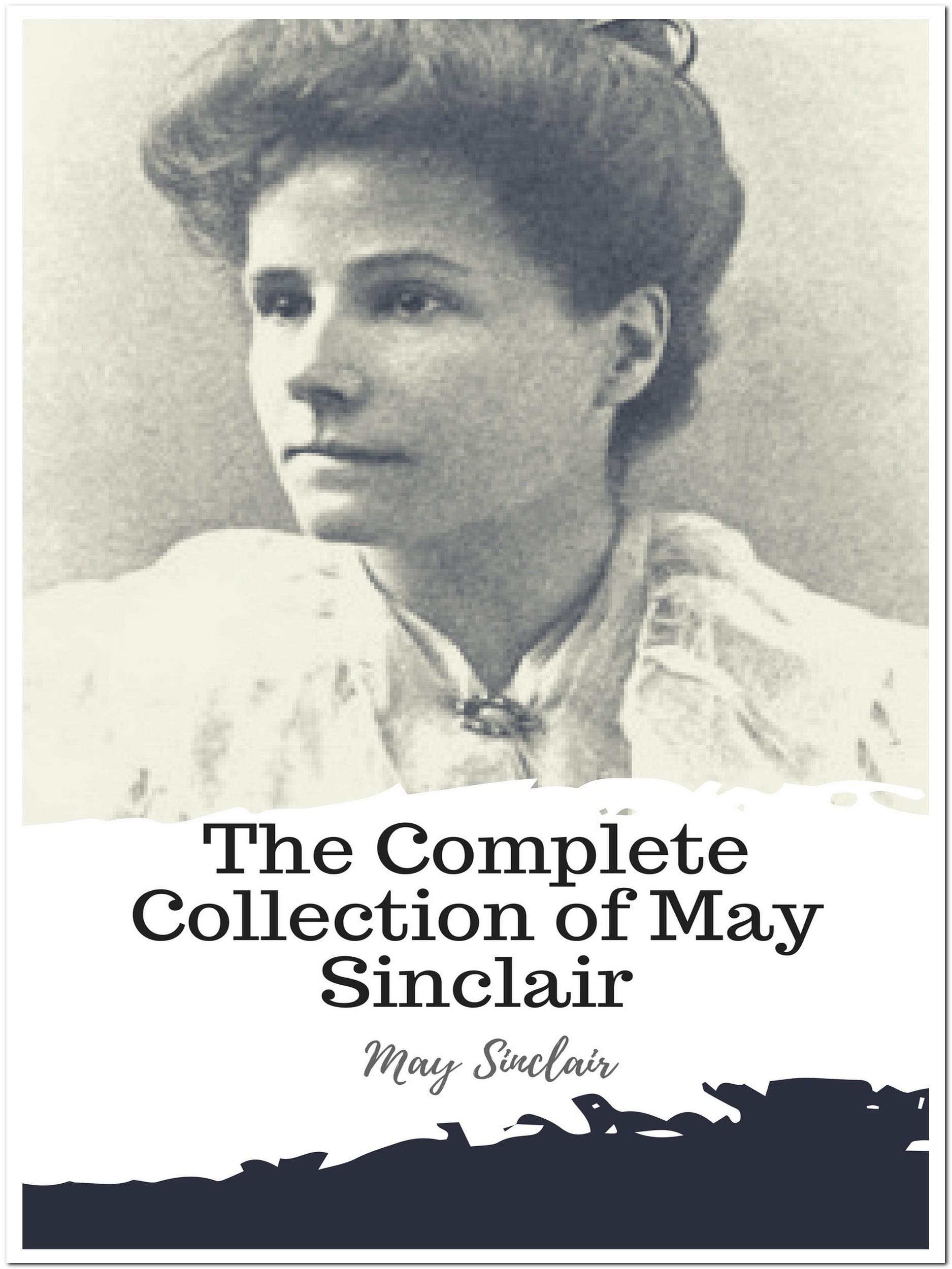 The Complete Collection of May Sinclair (Annotated): Collection ...