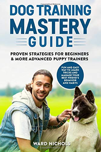Dog Training Mastery Guide: Proven Strategies for Beginners and More Advanced Puppy Trainers ...