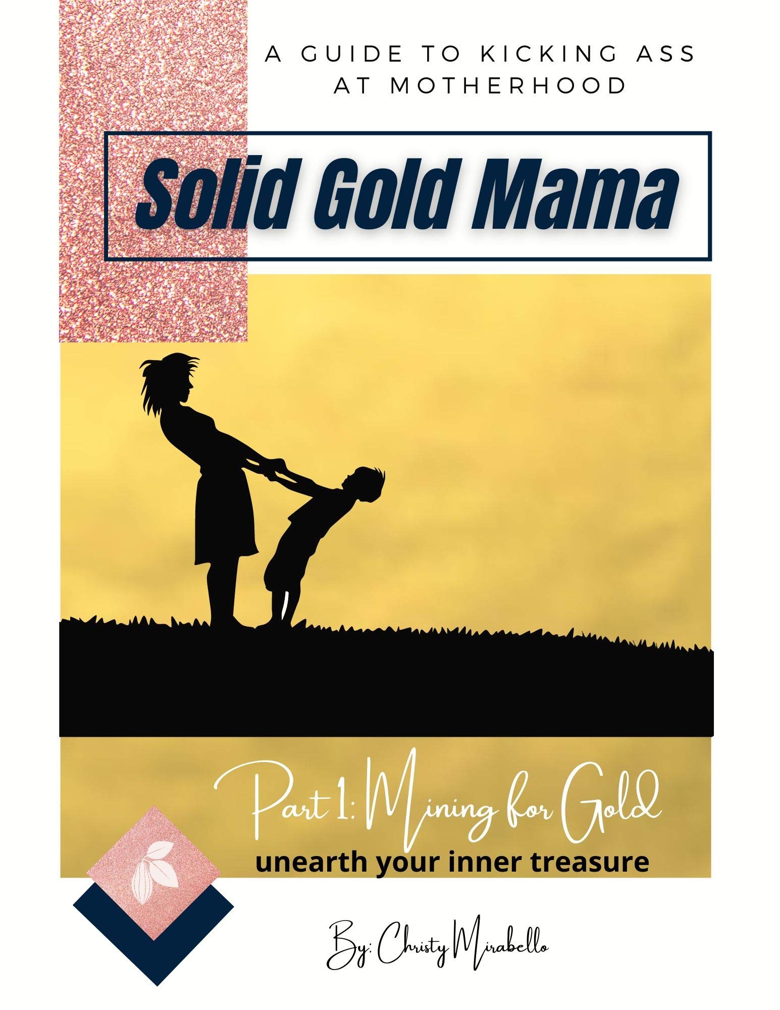 Solid Gold Mama: A Guide to Kicking Ass at Motherhood: Part 1: Mining For Gold : Unearthing Your ...