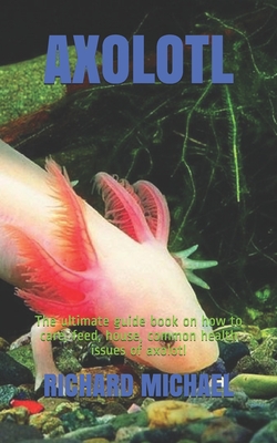 AXOLOTL: The ultimate guide book on how to care, feed, house, common ...