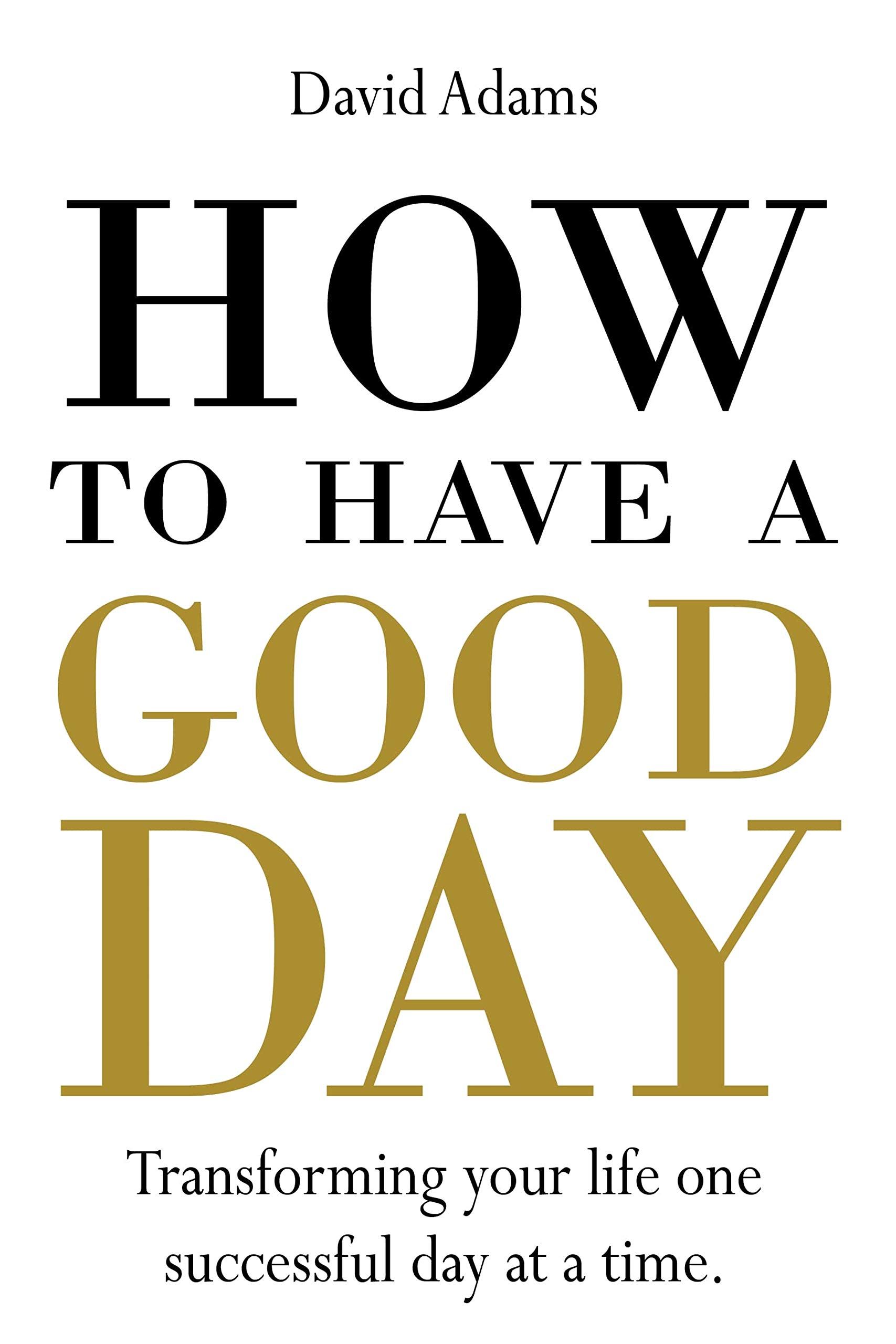 HOW TO HAVE A GOOD DAY: Transforming your life one successful day at a ...
