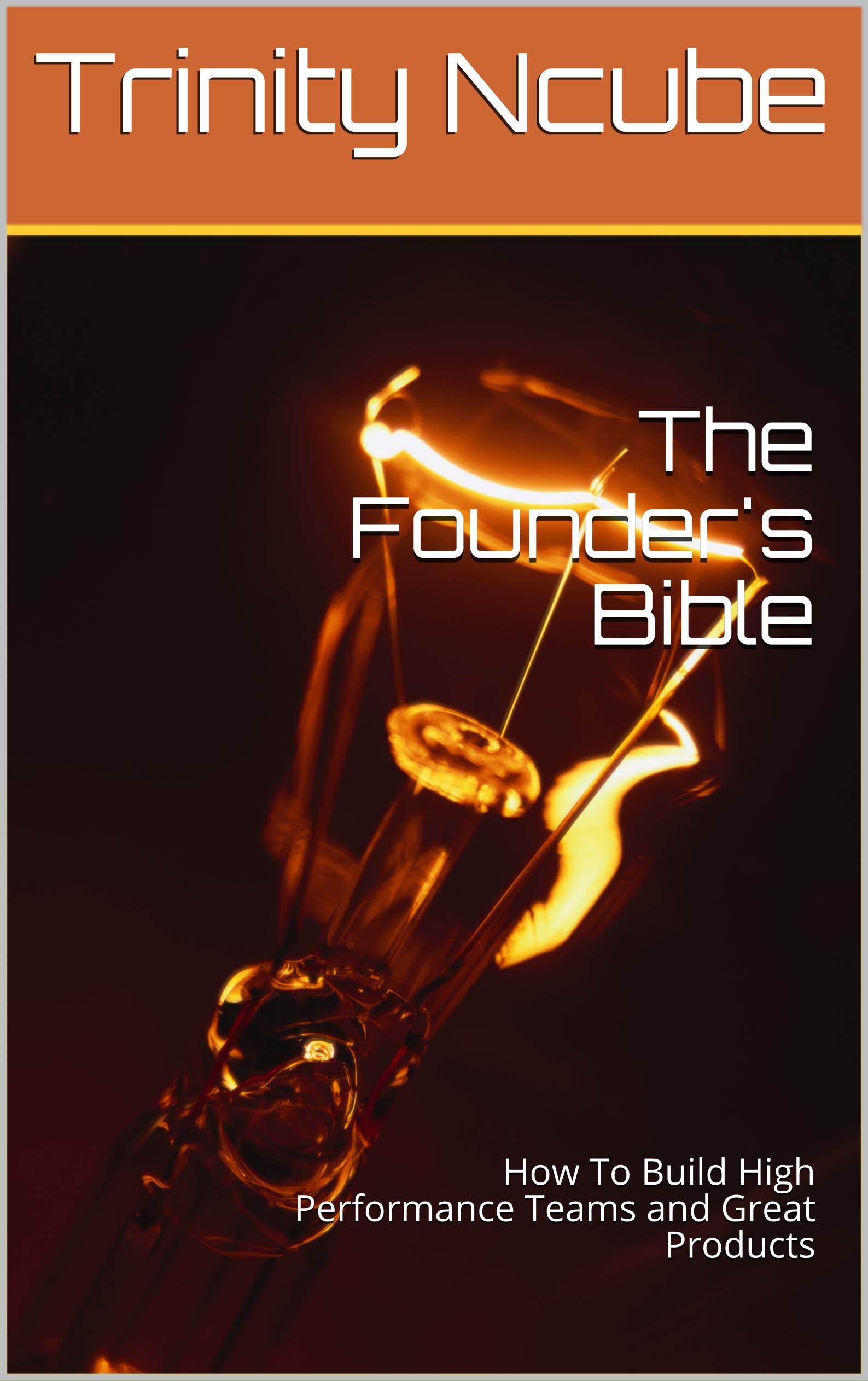 The Founder's Bible: How To Build High Performance Teams and Great Products by Trinity Ncube ...