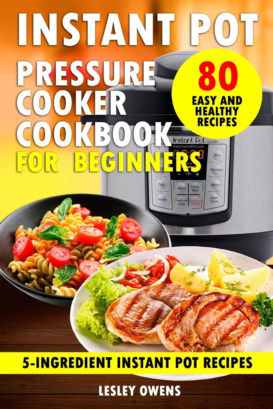 Instant Pot Pressure Cooker Cookbook for Beginners: 5-Ingredient Instant Pot Recipes - 80 Simple ...