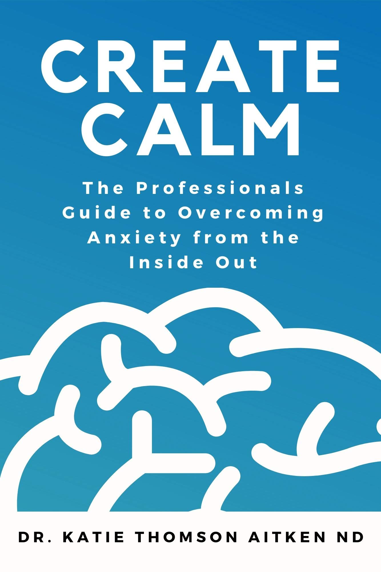 Create Calm: The Professionals Guide to Overcoming Anxiety by Katie ...
