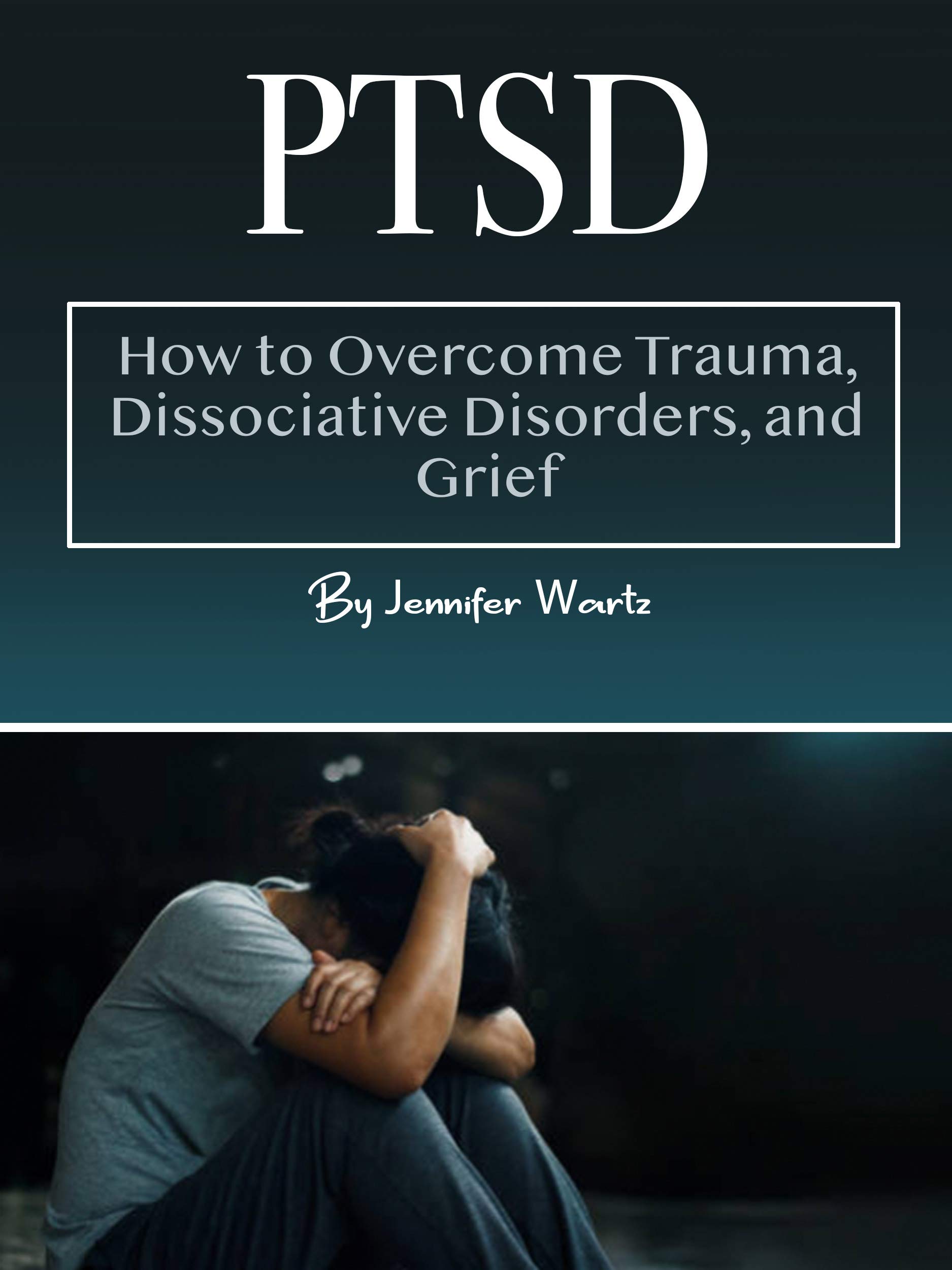 PTSD: How to Overcome Trauma, Dissociative Disorders, and Grief by ...