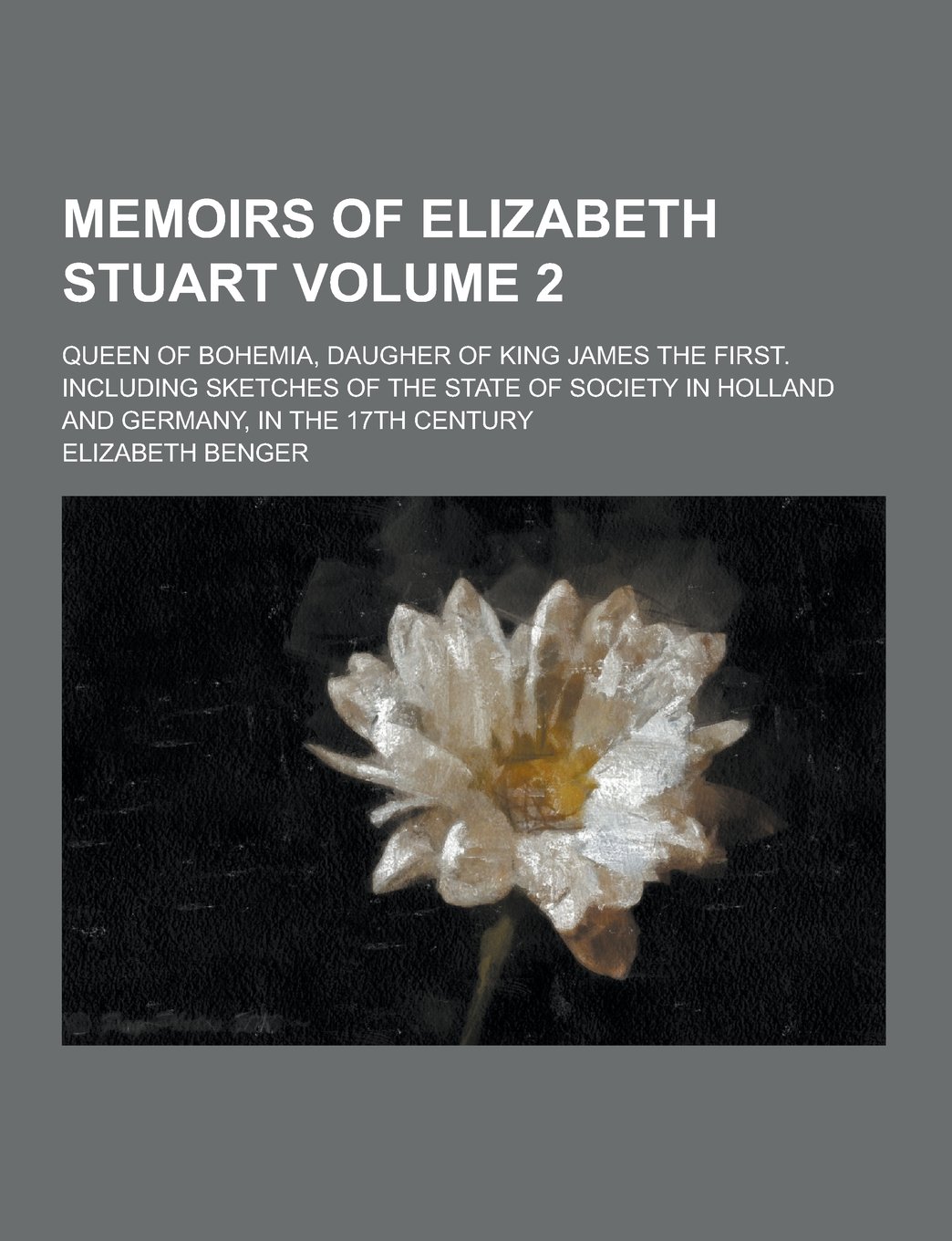 Memoirs of Elizabeth Stuart; Queen of Bohemia, Daugher of King James ...