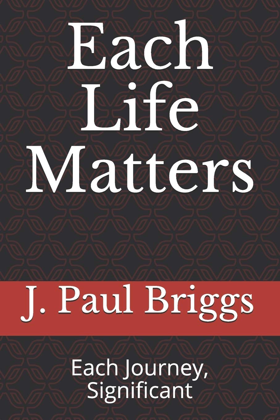 Each Life Matters: Each Journey, Significant by J. Paul Briggs | Goodreads