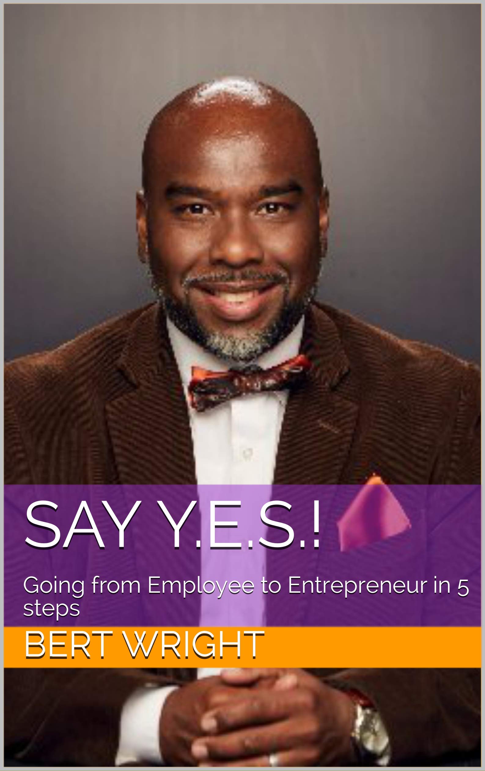 Say Y.E.S.!: Going from Employee to Entrepreneur in 5 steps by Bert Wright | Goodreads