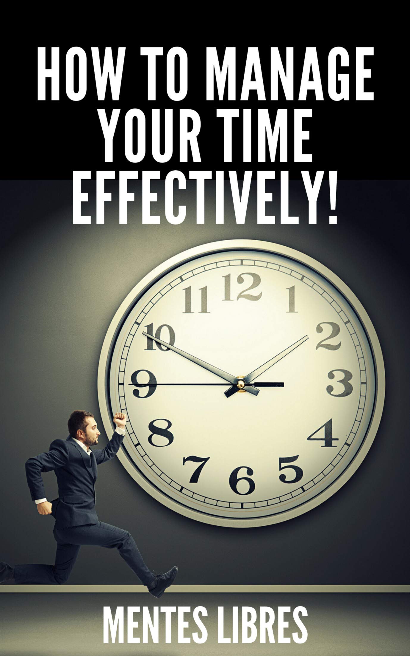 HOW TO MANAGE YOUR TIME EFFECTIVELY!: INFALLIBLE TECHNIQUES TO HELP YOU ...