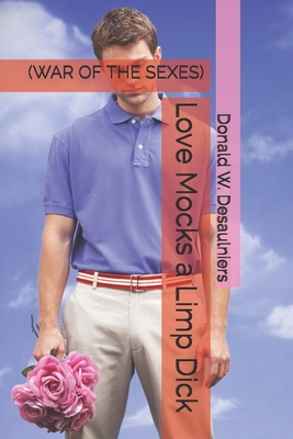 Love Mocks a Limp Dick: (WAR OF THE SEXES) by Donald W. Desaulniers ...