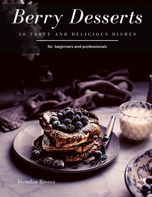 Berry Desserts: 30 tasty and delicious dishes by Brendan Rivera | Goodreads