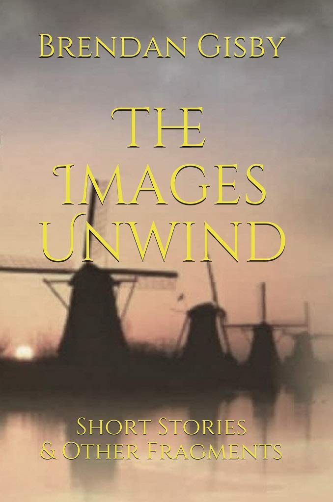 The Images Unwind: Short Stories & Other Fragments by Brendan Gisby ...