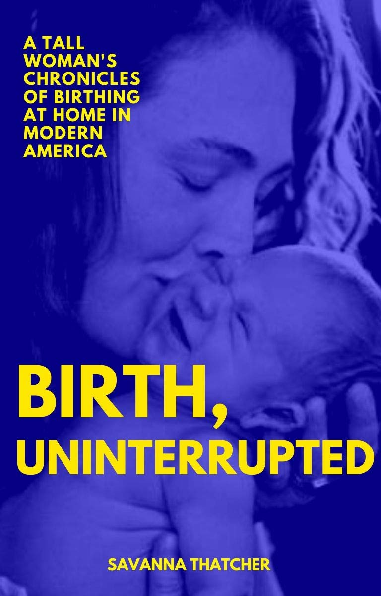 Birth, Uninterrupted : A Tall Woman's Chronicles of Birthing at Home in ...
