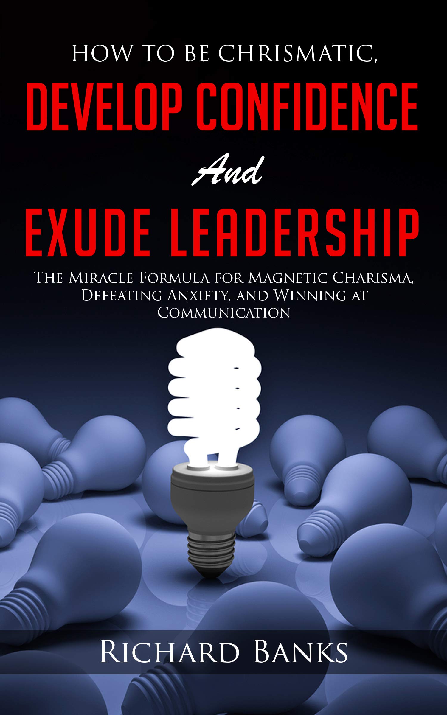 How to be Charismatic, Develop Confidence, and Exude Leadership: The ...