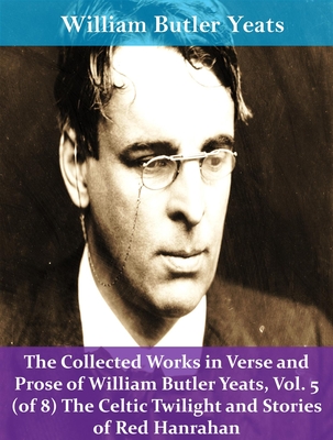 The Collected Works in Verse and Prose of William Butler Yeats, Vol. 5 (of 8) the Celtic ...