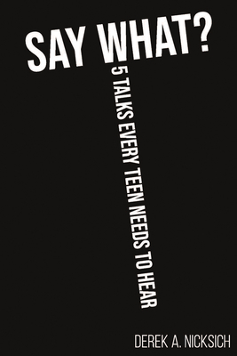 Say What?: 5 Talks Every Teen Needs to Hear by Derek Nicksich | Goodreads