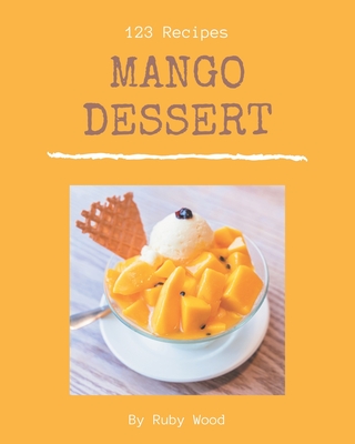123 Mango Dessert Recipes: Cook it Yourself with Mango Dessert Cookbook ...