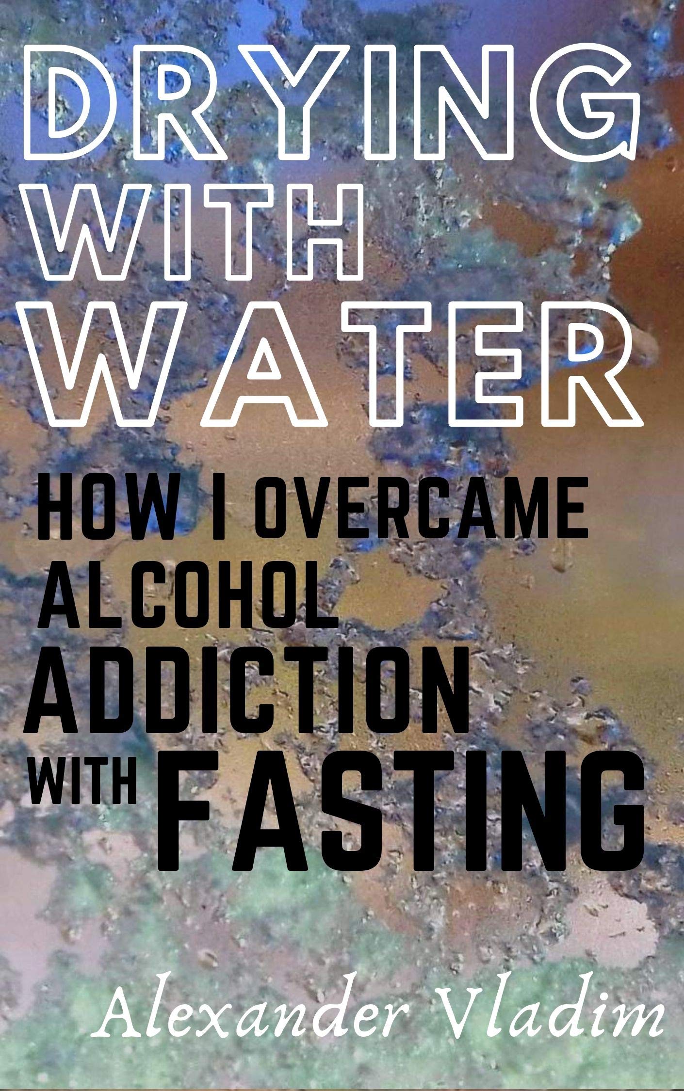 Drying With Water: How I Overcame Alcohol Addiction With Fasting by ...