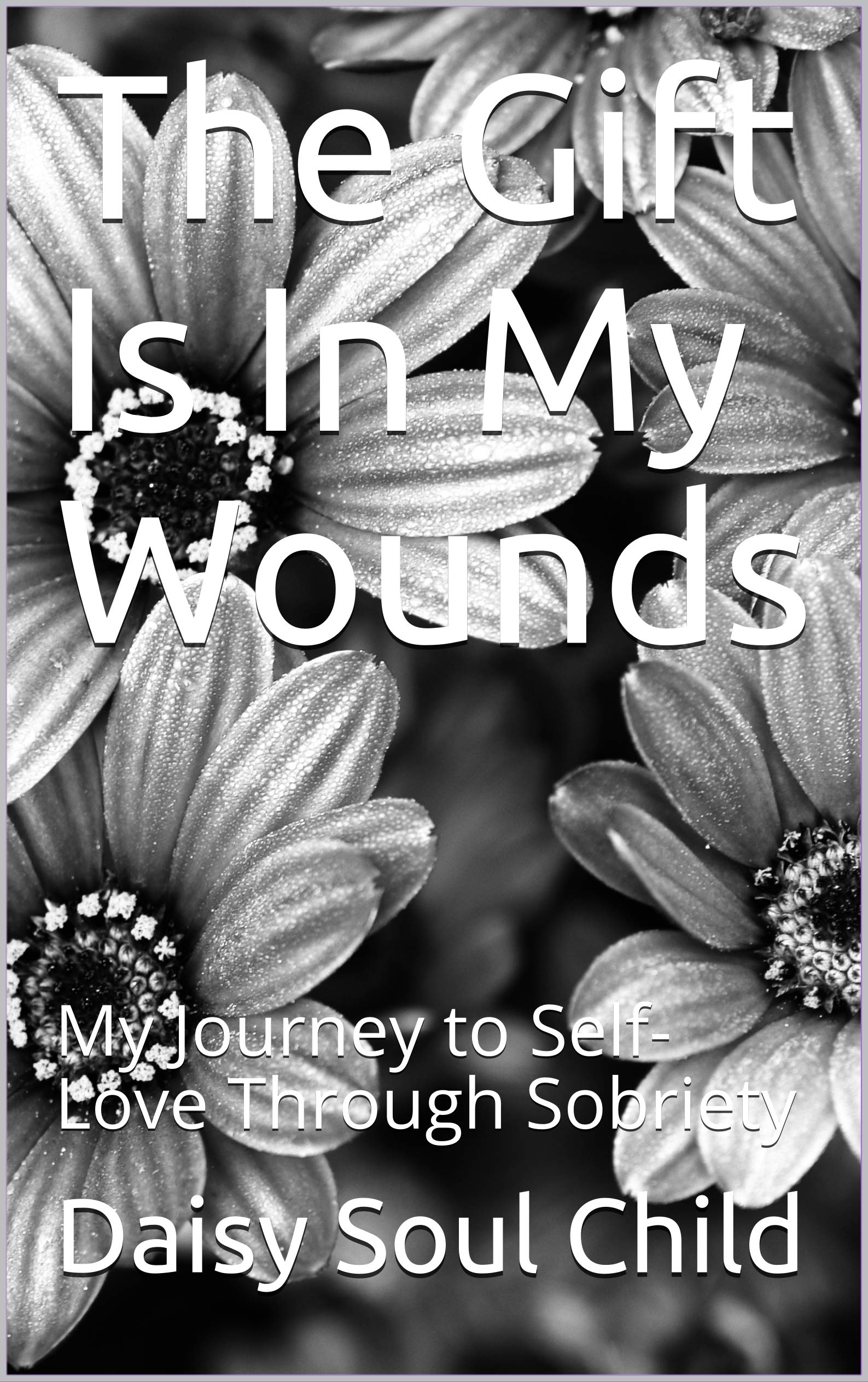 The Gift Is In My Wounds: My Journey to Self- Love Through Sobriety by Daisy Soul Child | Goodreads