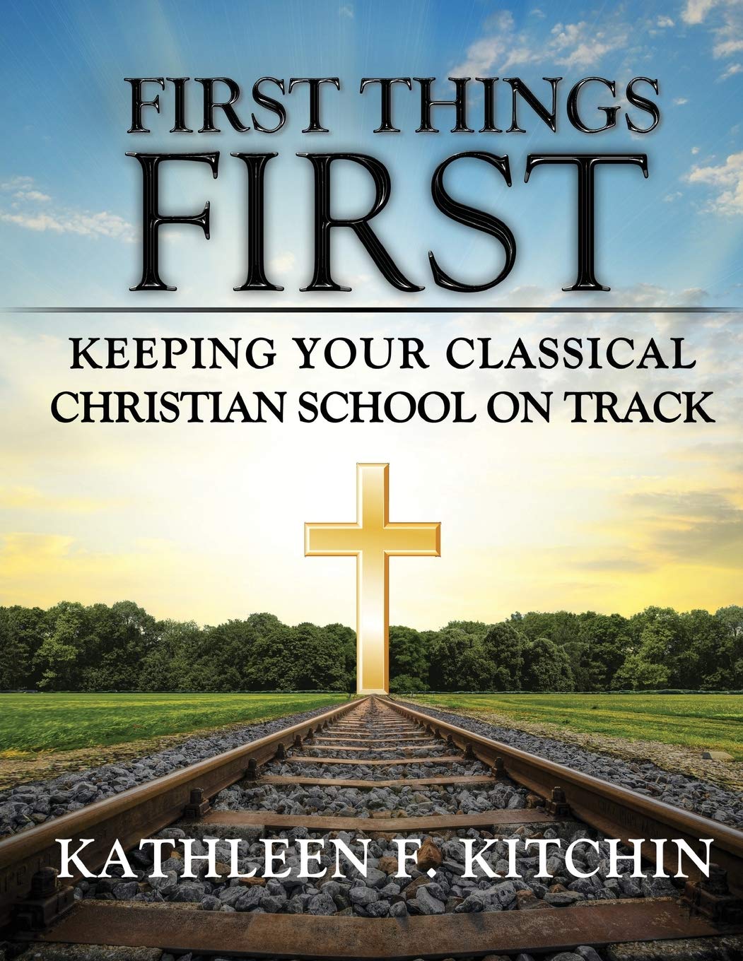 First Things First: Keeping Your Classical Christian School On Track by Kathleen F. Kitchin ...