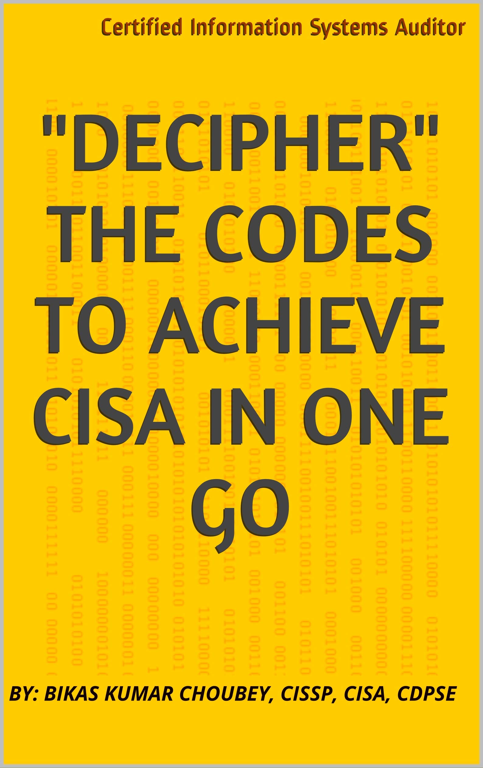 "Decipher" The Codes to Achieve CISA in One Go: Certified Information Systems Auditor by Bikas ...