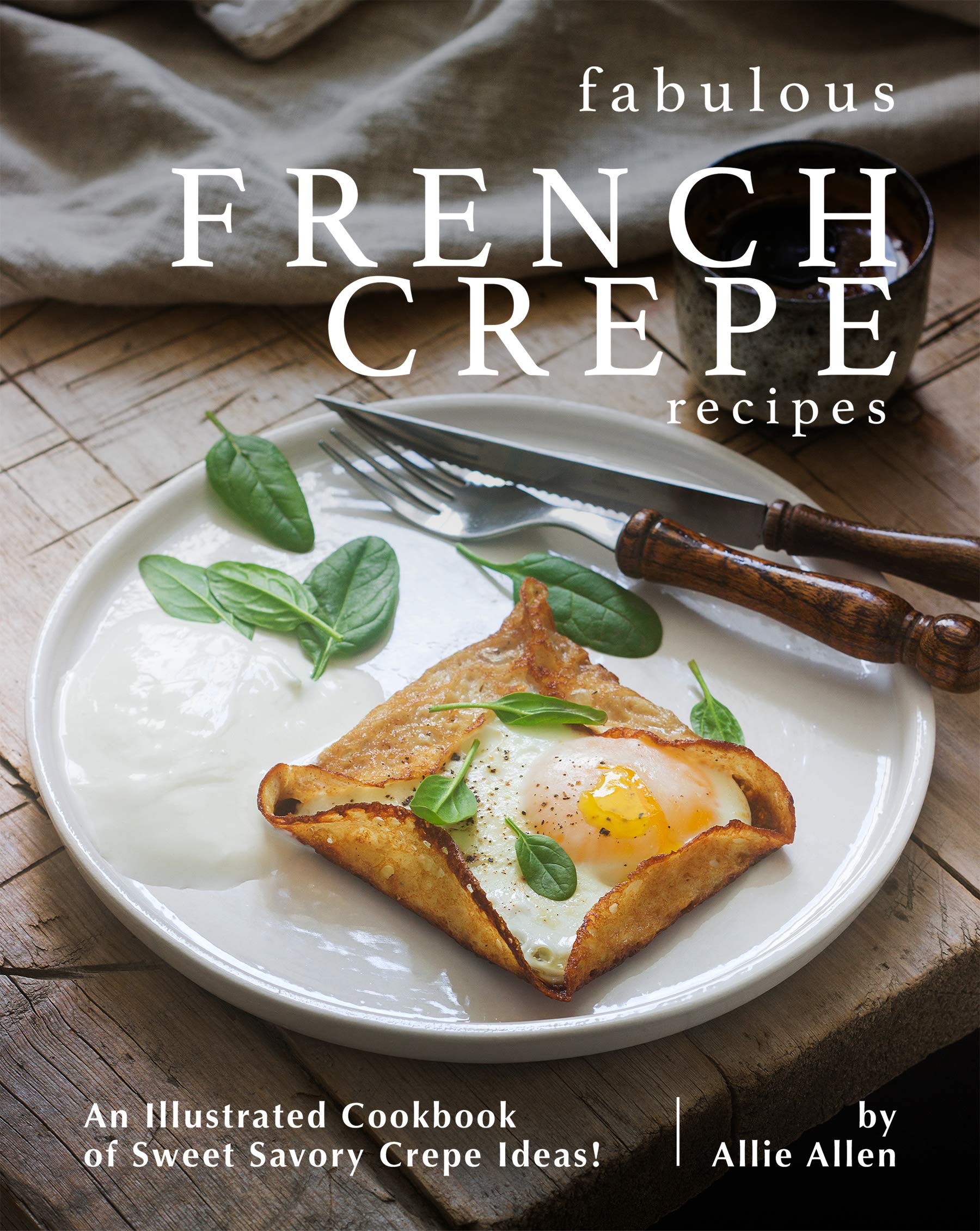 Fabulous French Crepe Recipes: An Illustrated Cookbook of Sweet Savory ...