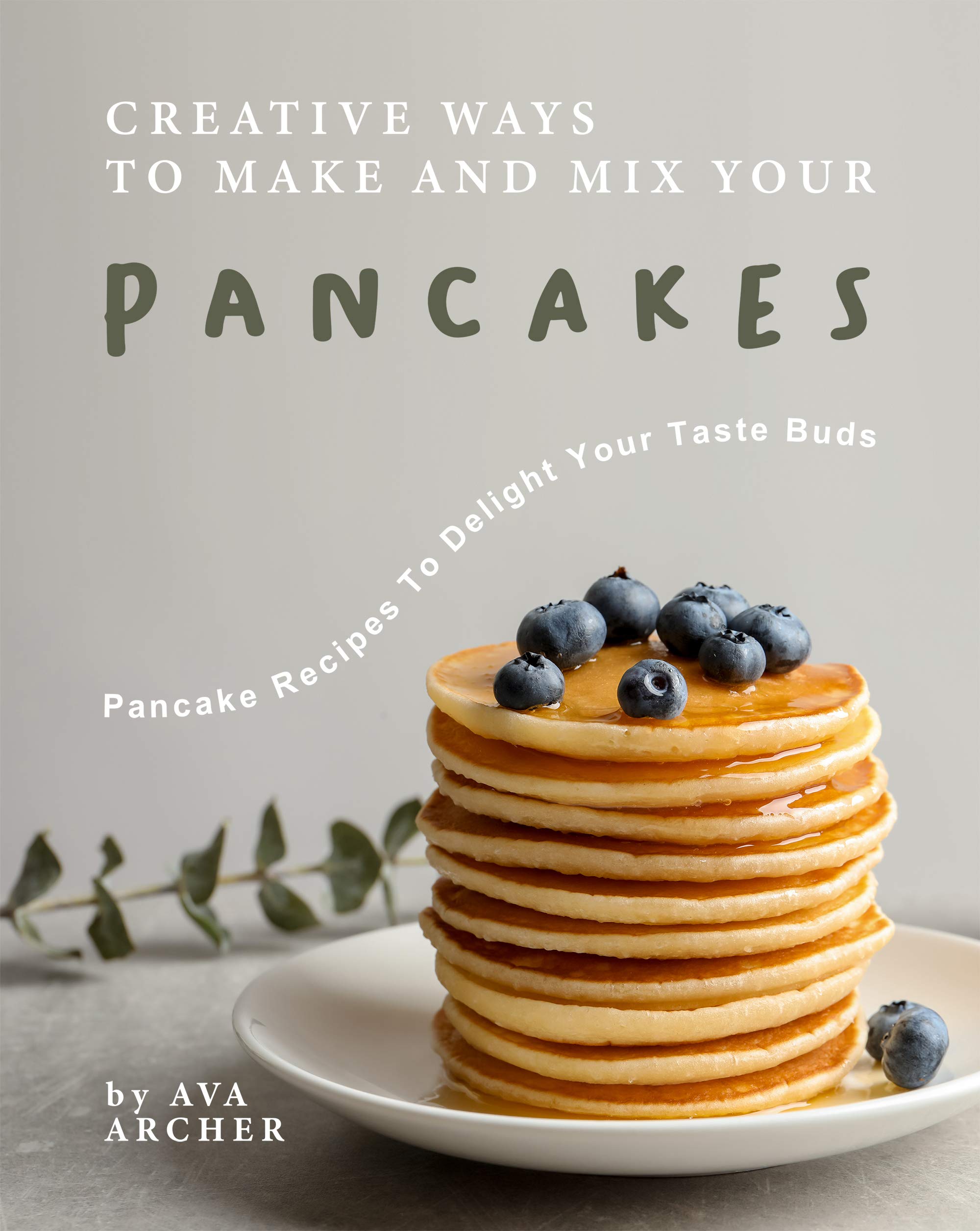 Creative Ways to Make and Mix Your Pancakes: Pancake Recipes to Delight ...
