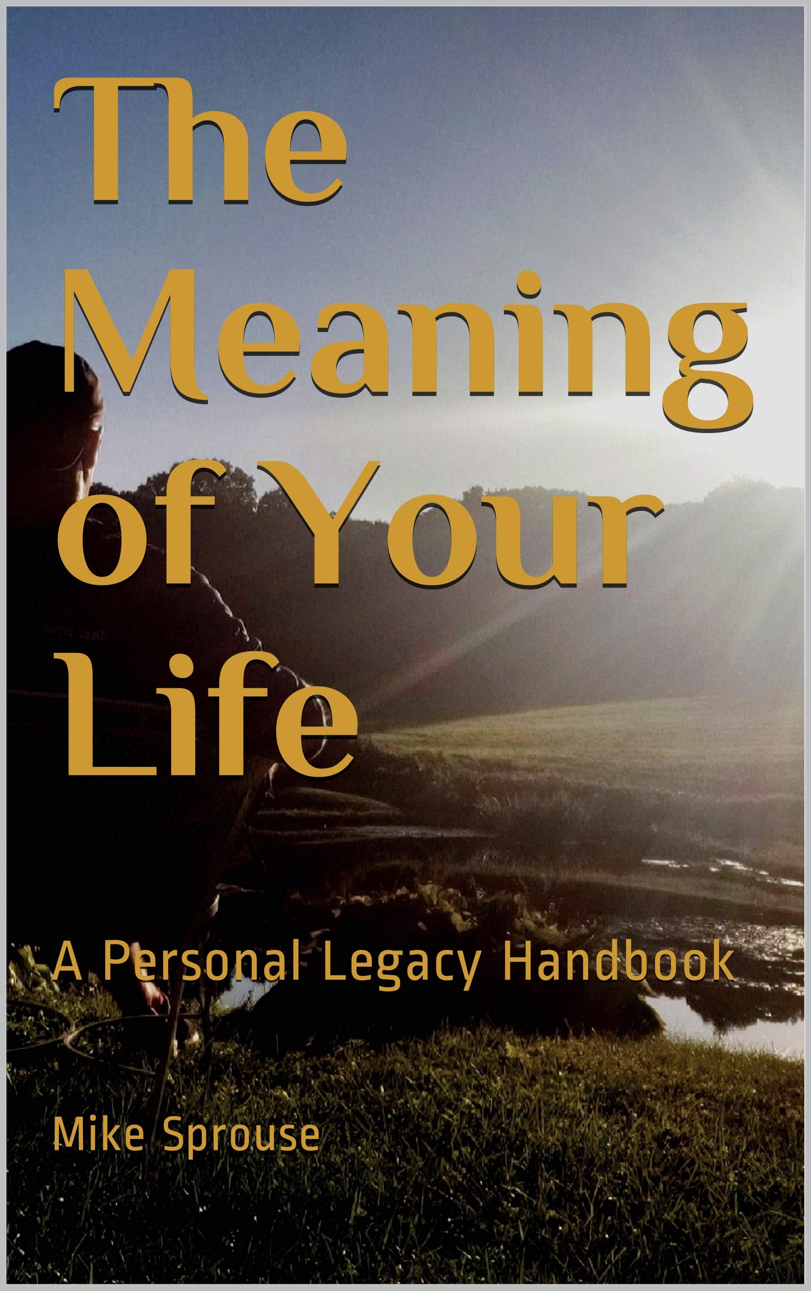 The Meaning of Your Life: A Personal Legacy Handbook by Mike Sprouse ...