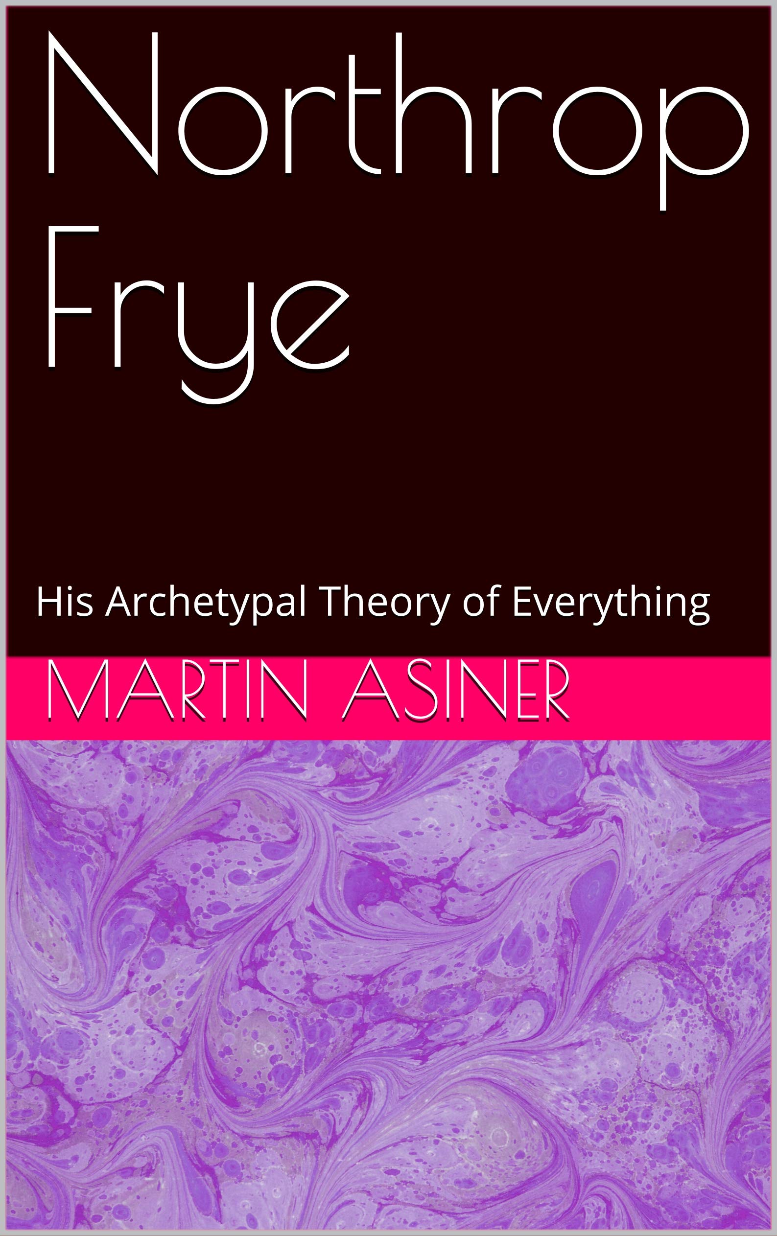 Northrop Frye: His Archetypal Theory of Everything by Martin Asiner ...