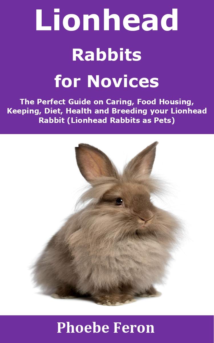 Lionhead Rabbits for Novices: The Perfect Guide on Caring, Food Housing ...