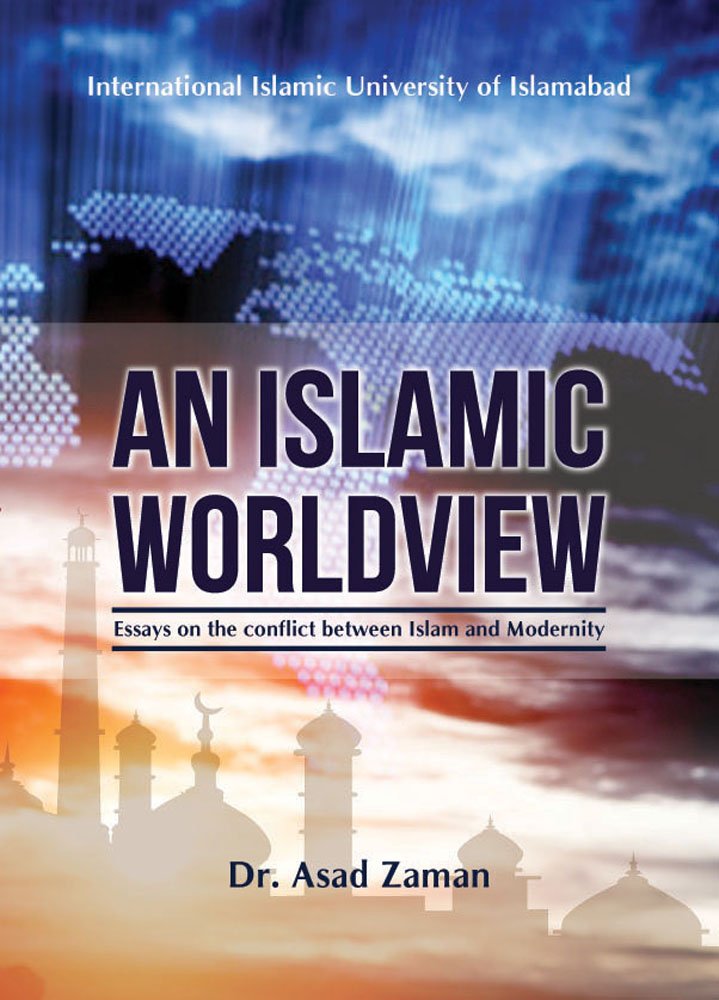An Islamic Worldview: Essays on the conflict between Islam and Modernity by Dr. Asad Zaman ...