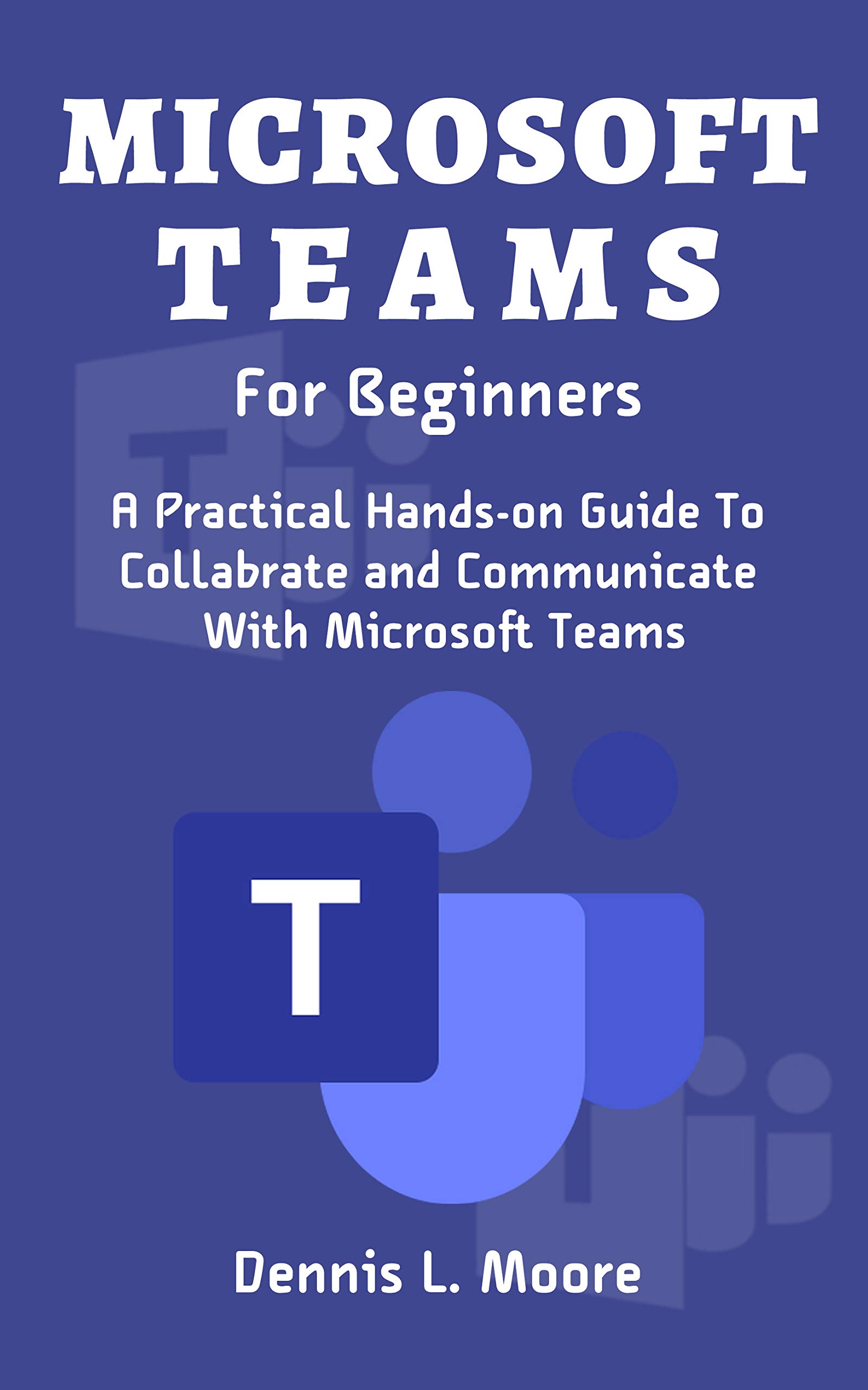 MICROSOFT TEAMS FOR BEGINNERS: A Practical Hands-On Guide To ...