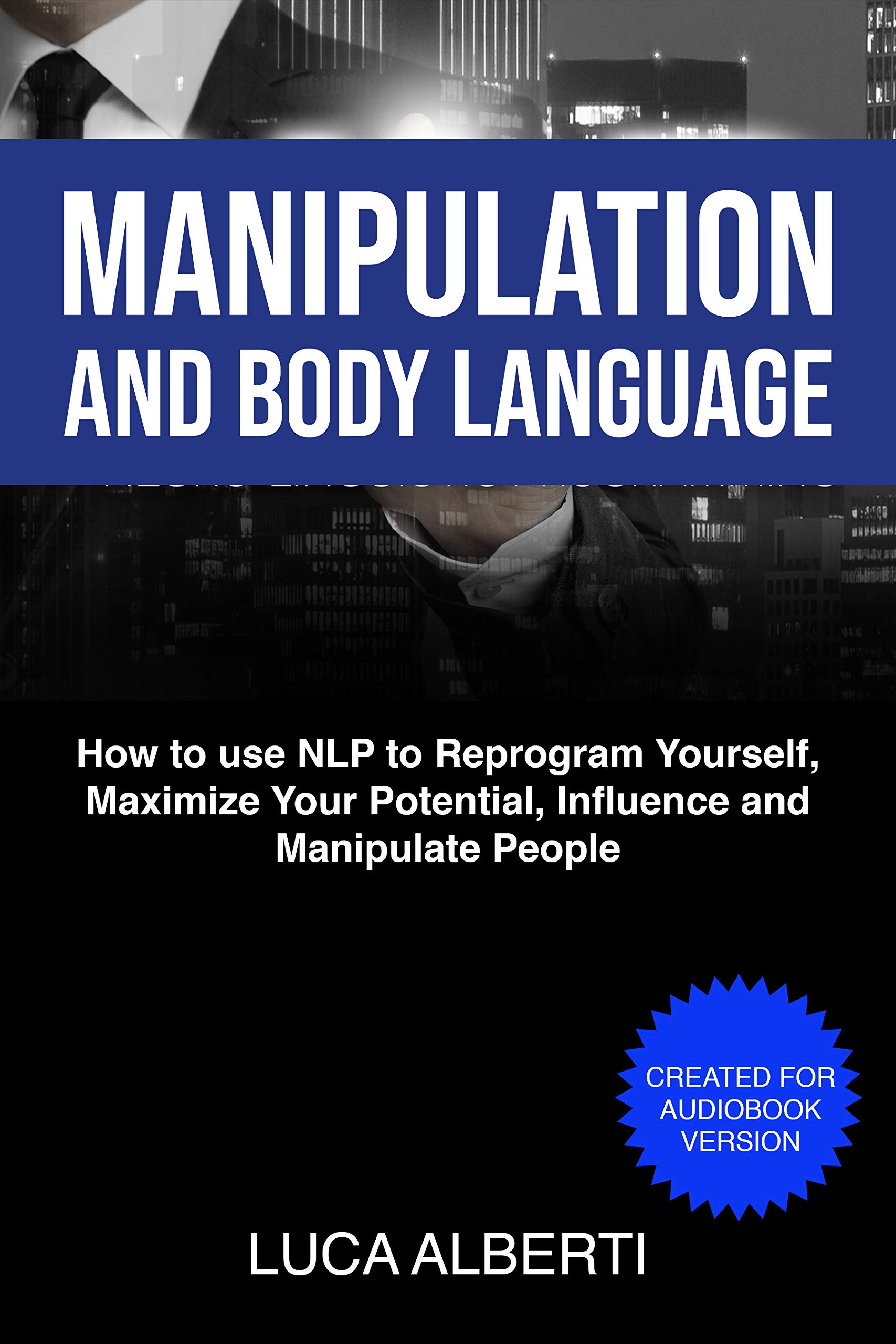 MANIPULATION AND BODY LANGUAGE: How to use NLP to reprogram yourself, maximize your potential ...