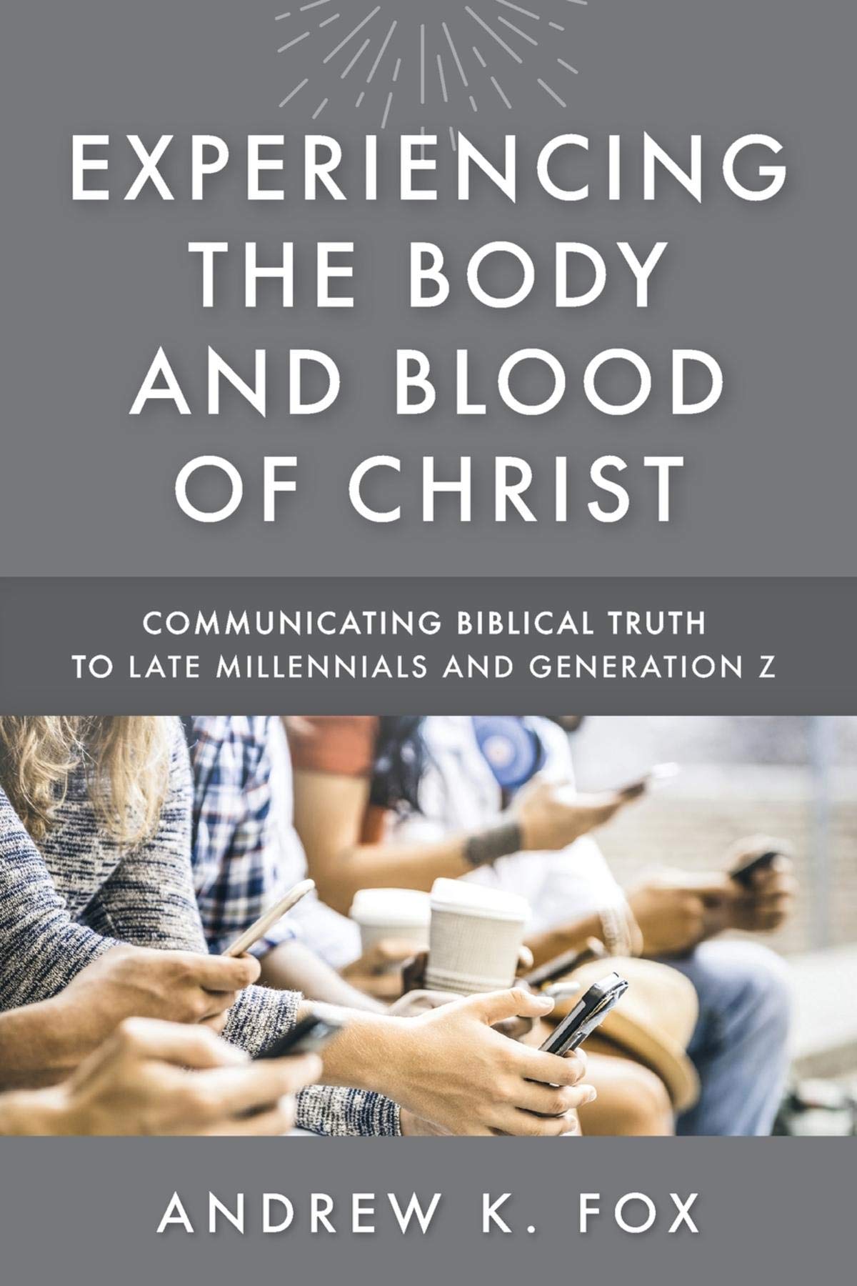 Experiencing the Body and Blood of Christ: Communicating Biblical Truth ...