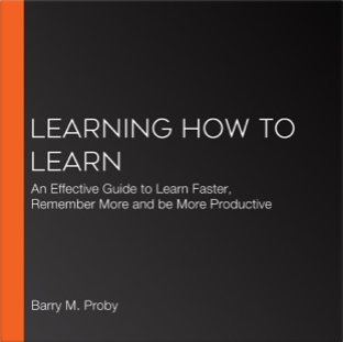 Learning How To Learn: An Effective Guide to Learn Faster, Remember More and be More Productive ...