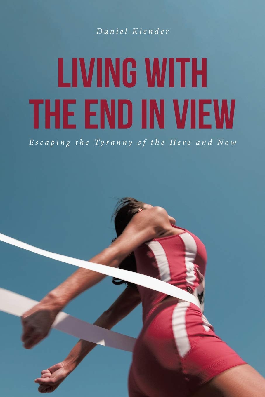 Living With The End In View: Escaping the Tyranny of the Here and Now ...