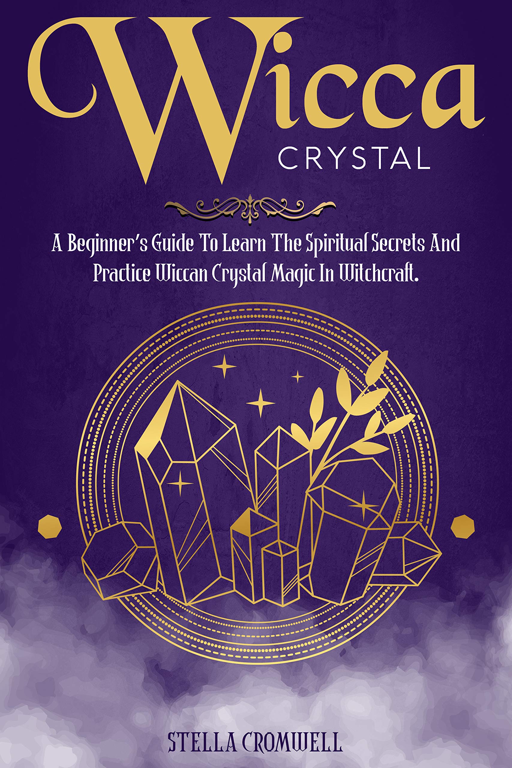 WICCA CRYSTAL MAGIC: A BEGINNER’S GUIDE TO LEARNING THE SPIRITUAL SECRETS AND PRACTICE OF WICCAN ...