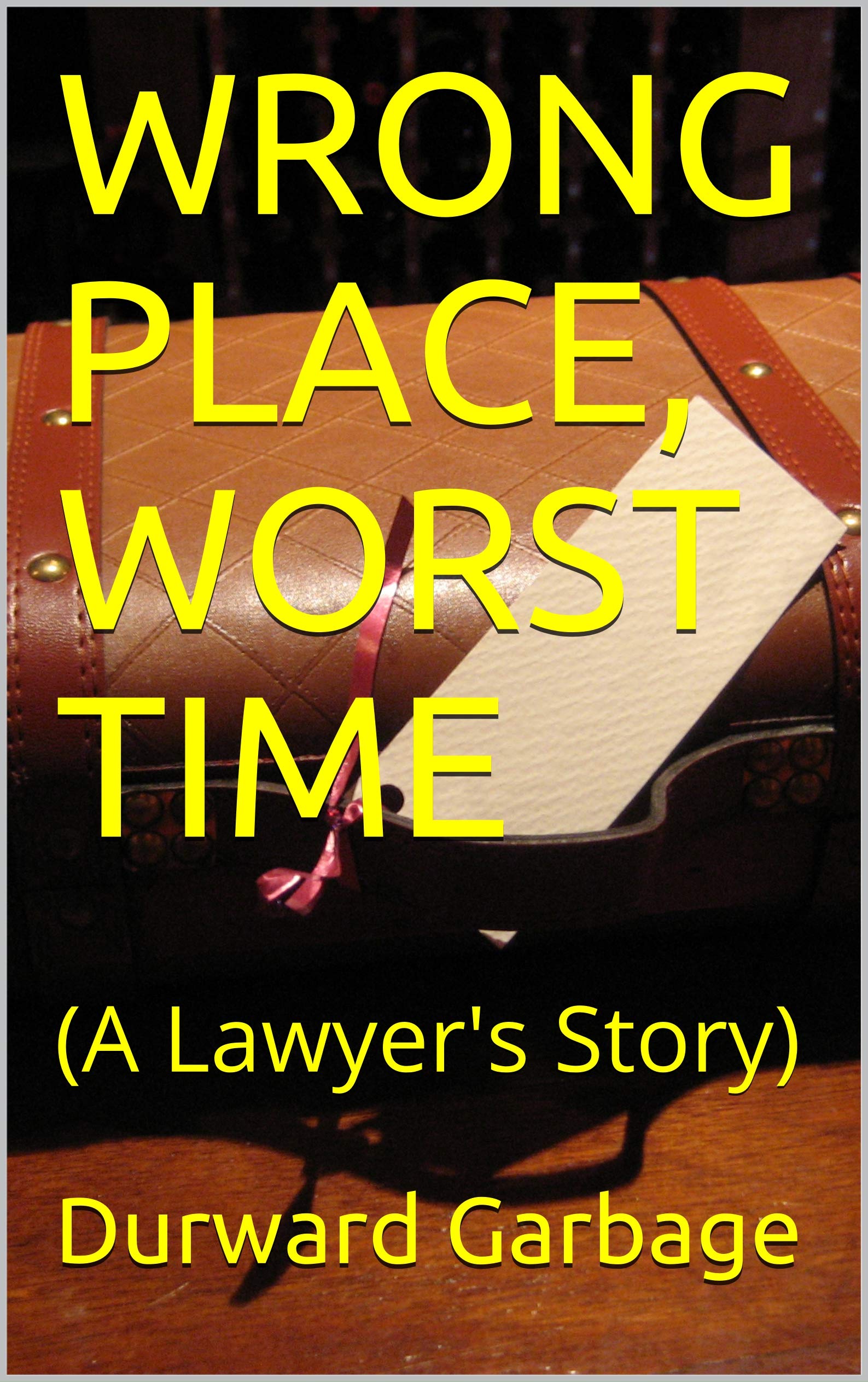 WRONG PLACE, WORST TIME: (A Lawyer's Story) by Durward Garbage | Goodreads