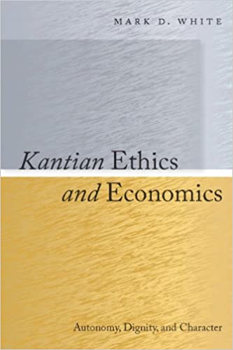 Kantian Ethics and Economics: Autonomy, Dignity, and Character by Mark D. White | Goodreads