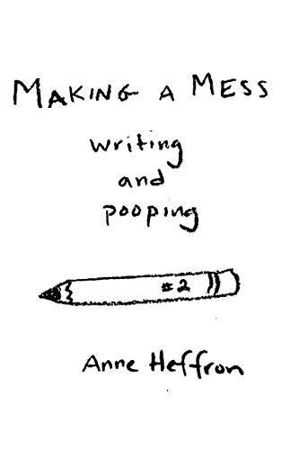 Making a Mess: Writing and Pooping by Anne Heffron | Goodreads