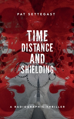 Time, Distance, and Shielding: A Radiographic Thriller by Pat Settegast ...