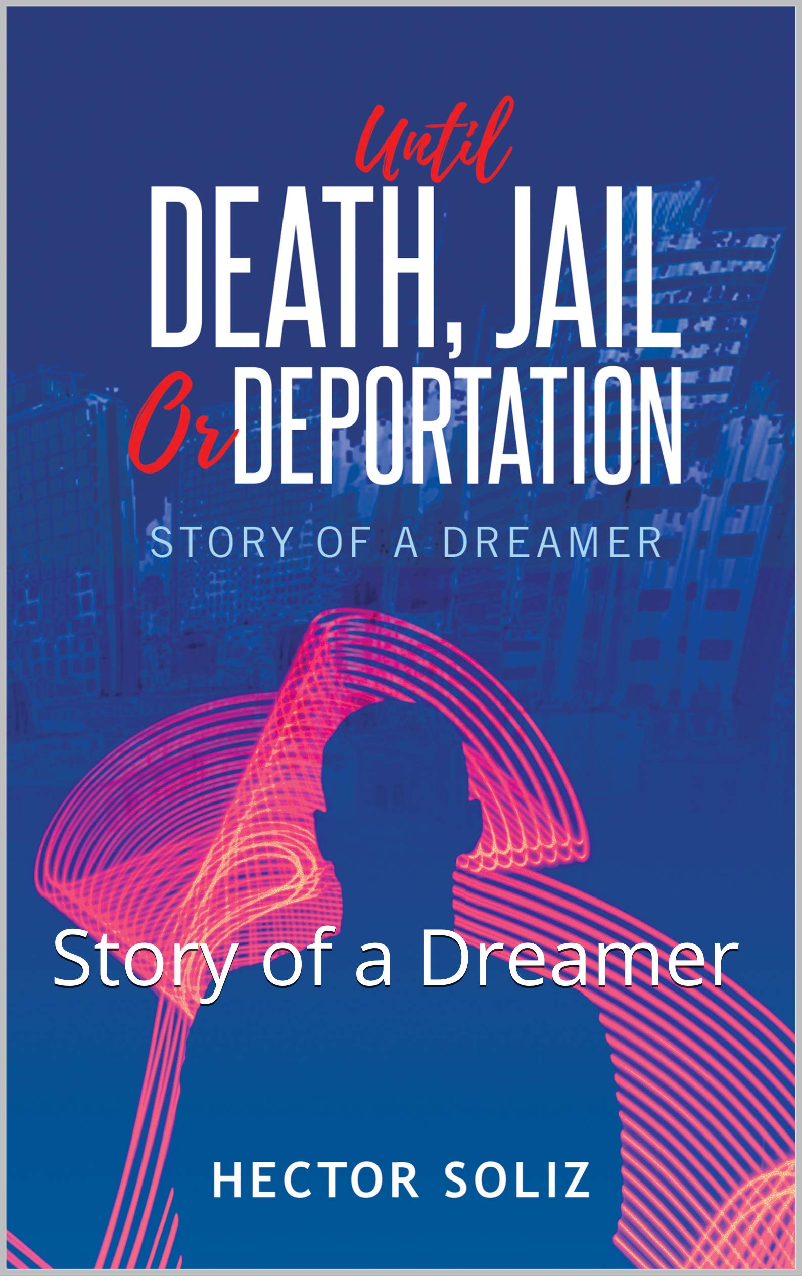 Until Death, Jail, or Deportation: Story of a Dreamer by Hector Soliz ...