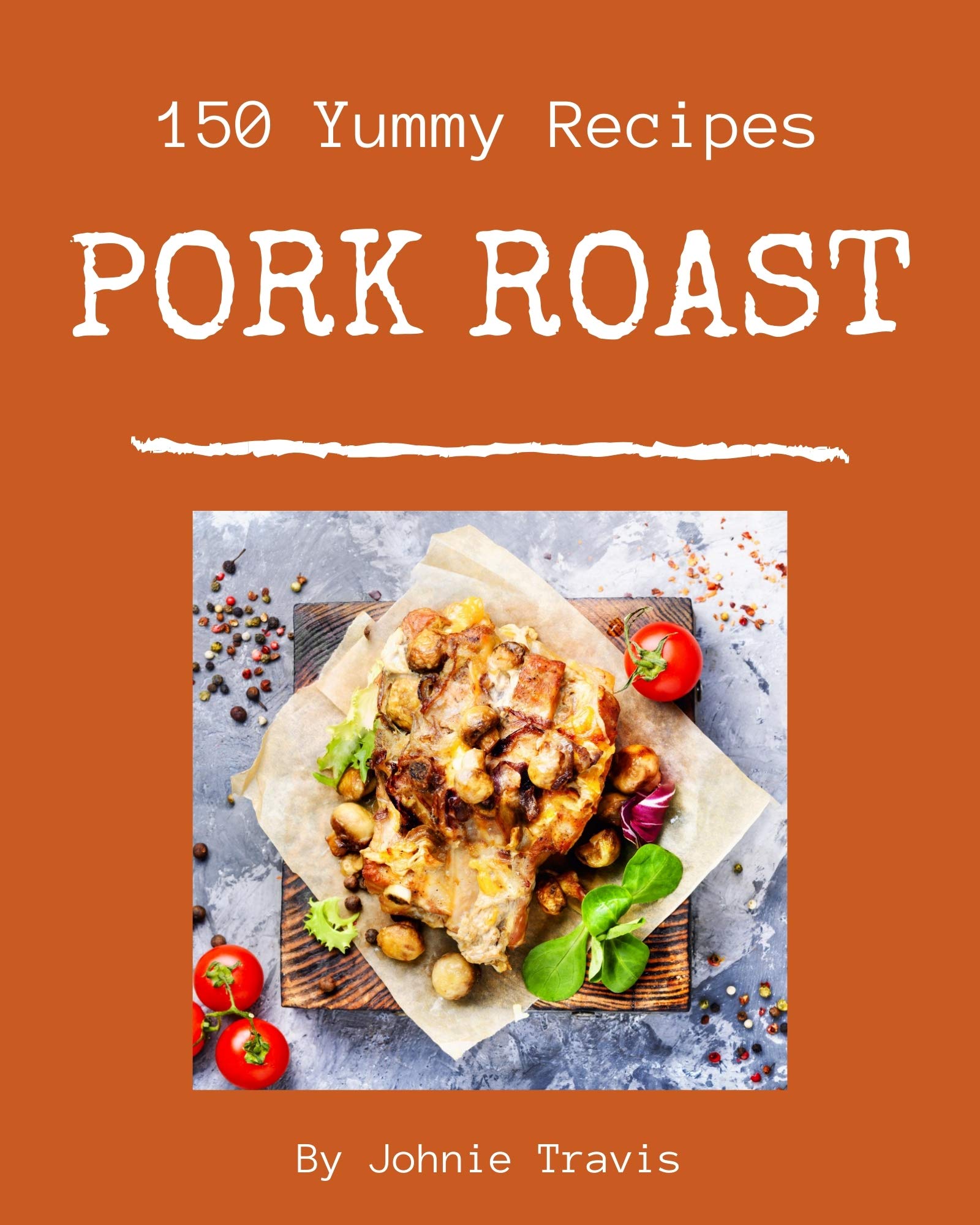 150 Yummy Pork Roast Recipes: The Best-ever of Yummy Pork Roast ...
