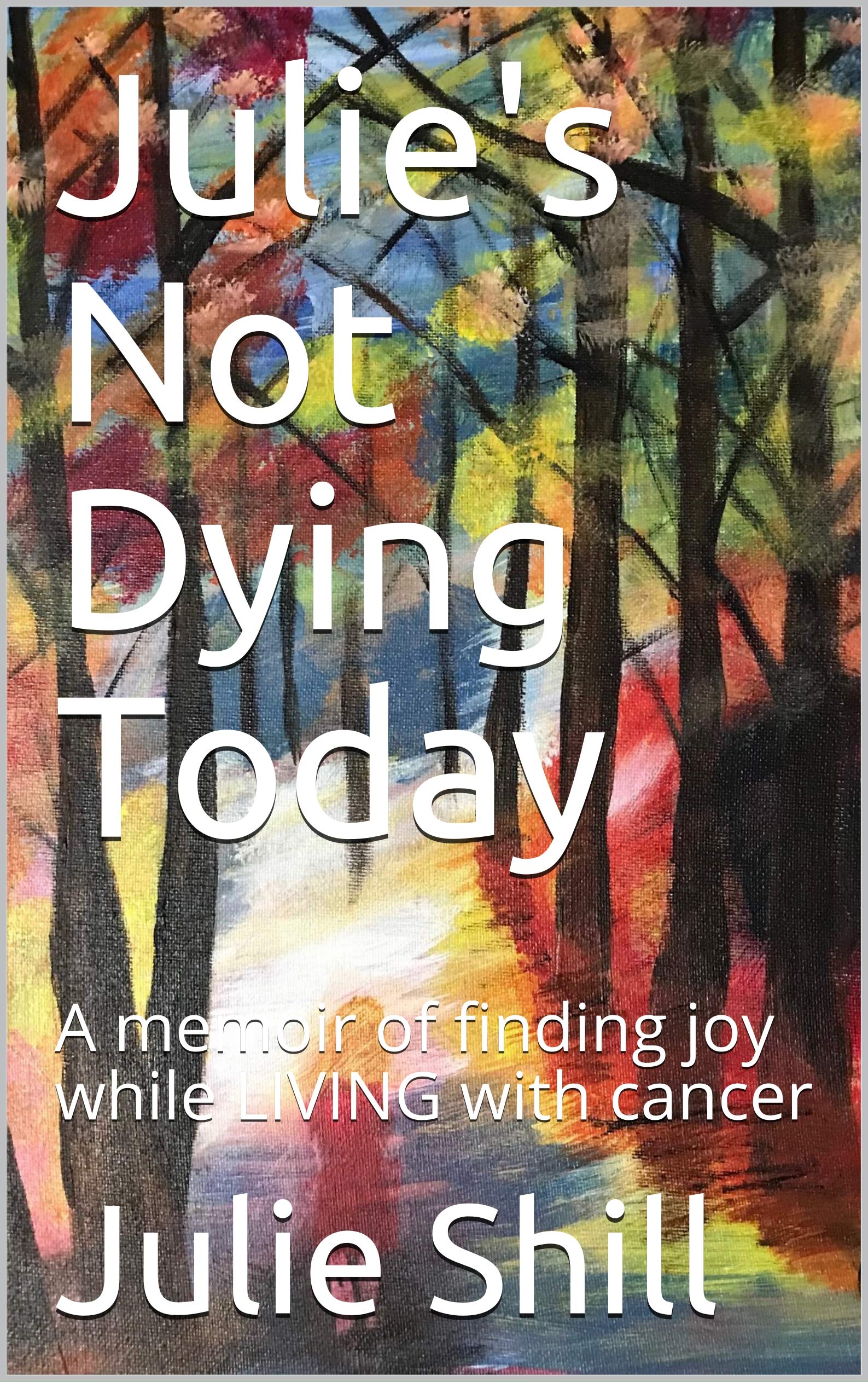 Julie's Not Dying Today: A memoir of finding joy while LIVING with ...