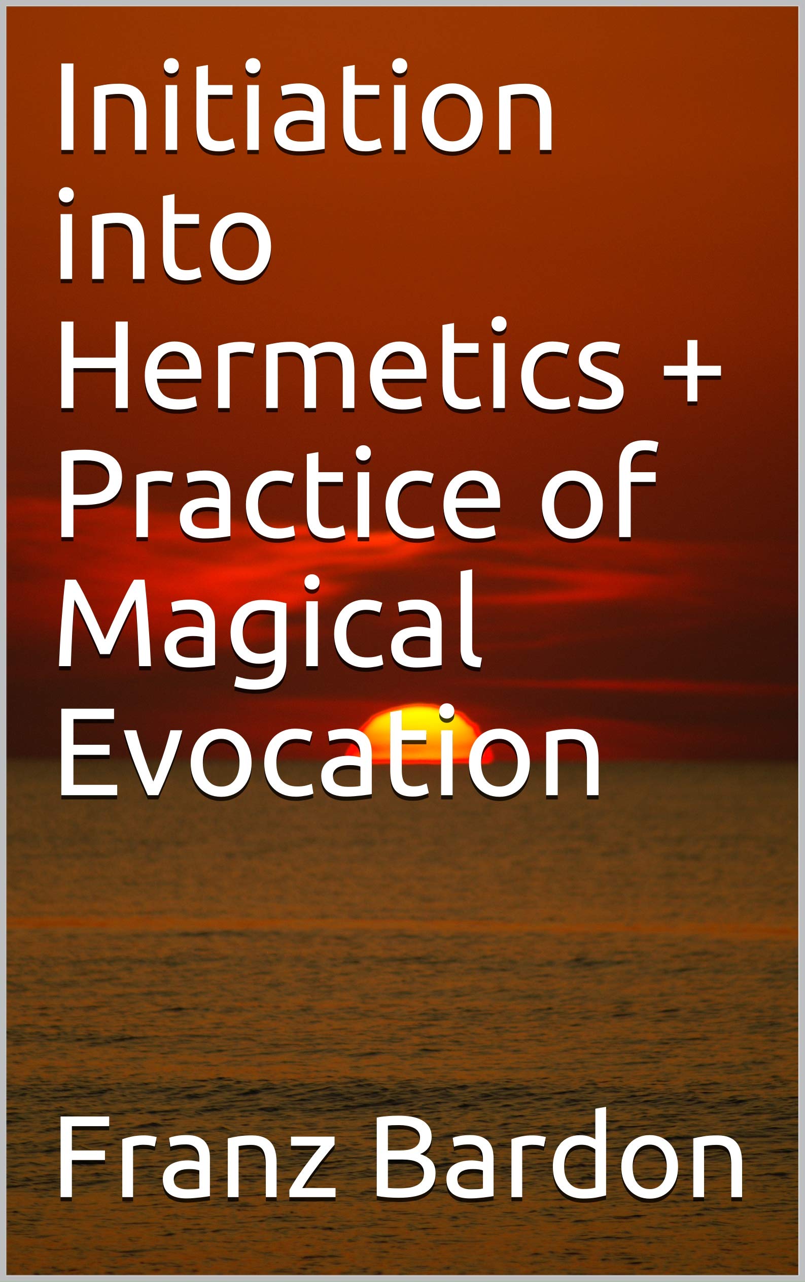 Initiation into Hermetics + Practice of Magical Evocation by Franz Bardon | Goodreads