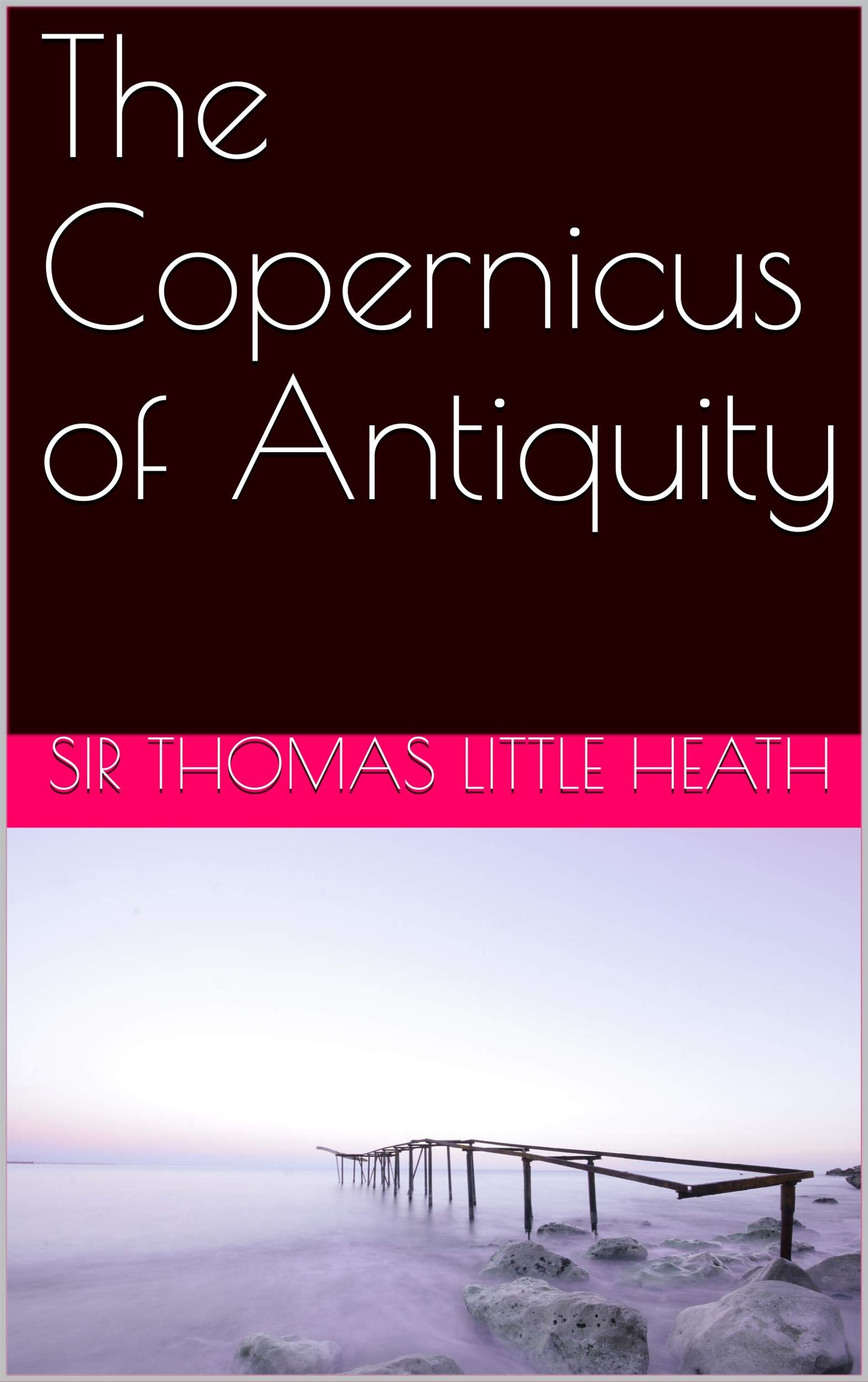 The Copernicus of Antiquity / Aristarchus of Samos by Sir Thomas Little ...
